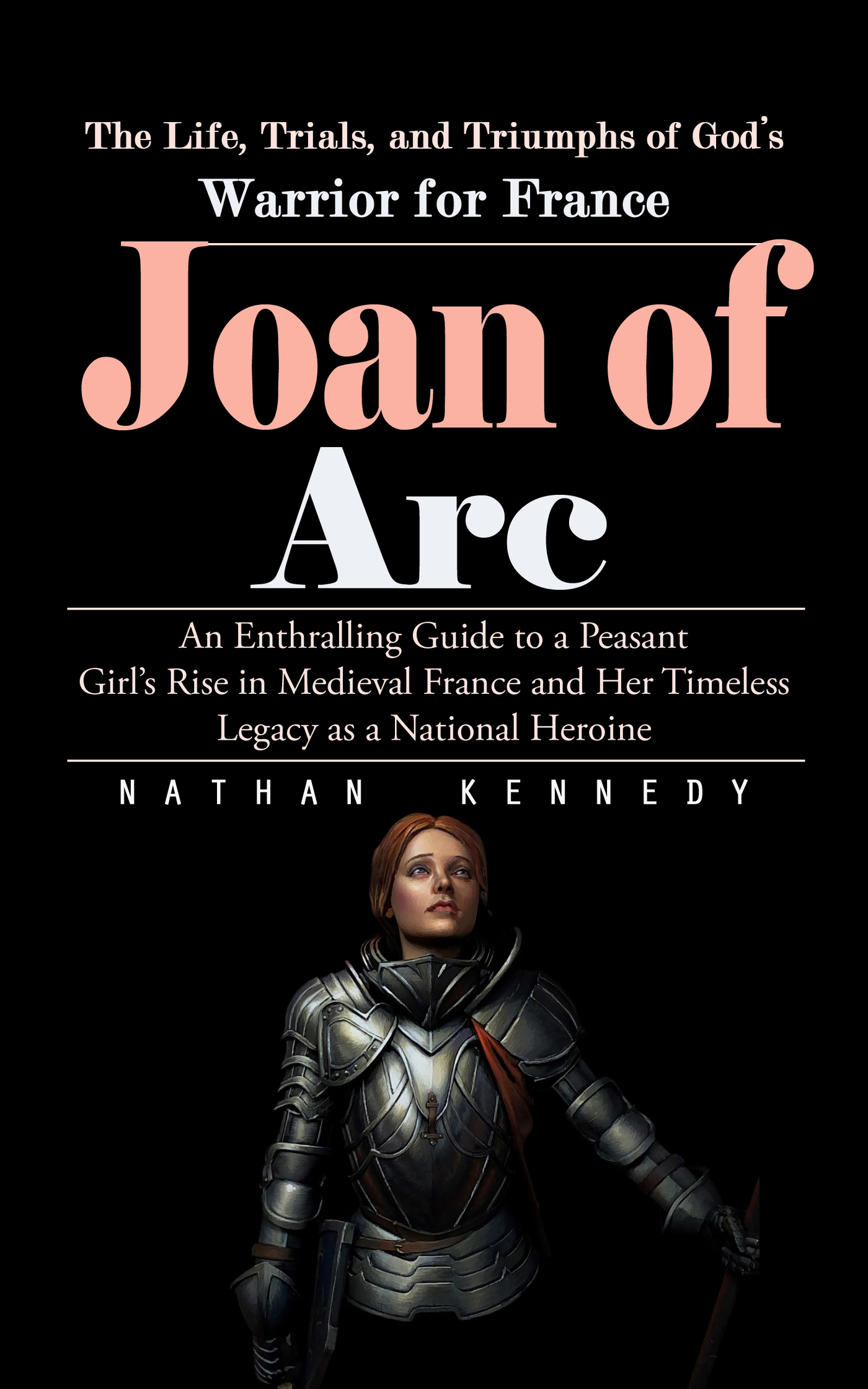 Joan of Arc: The Life, Trials, and Triumphs of God’s Warrior for France ...